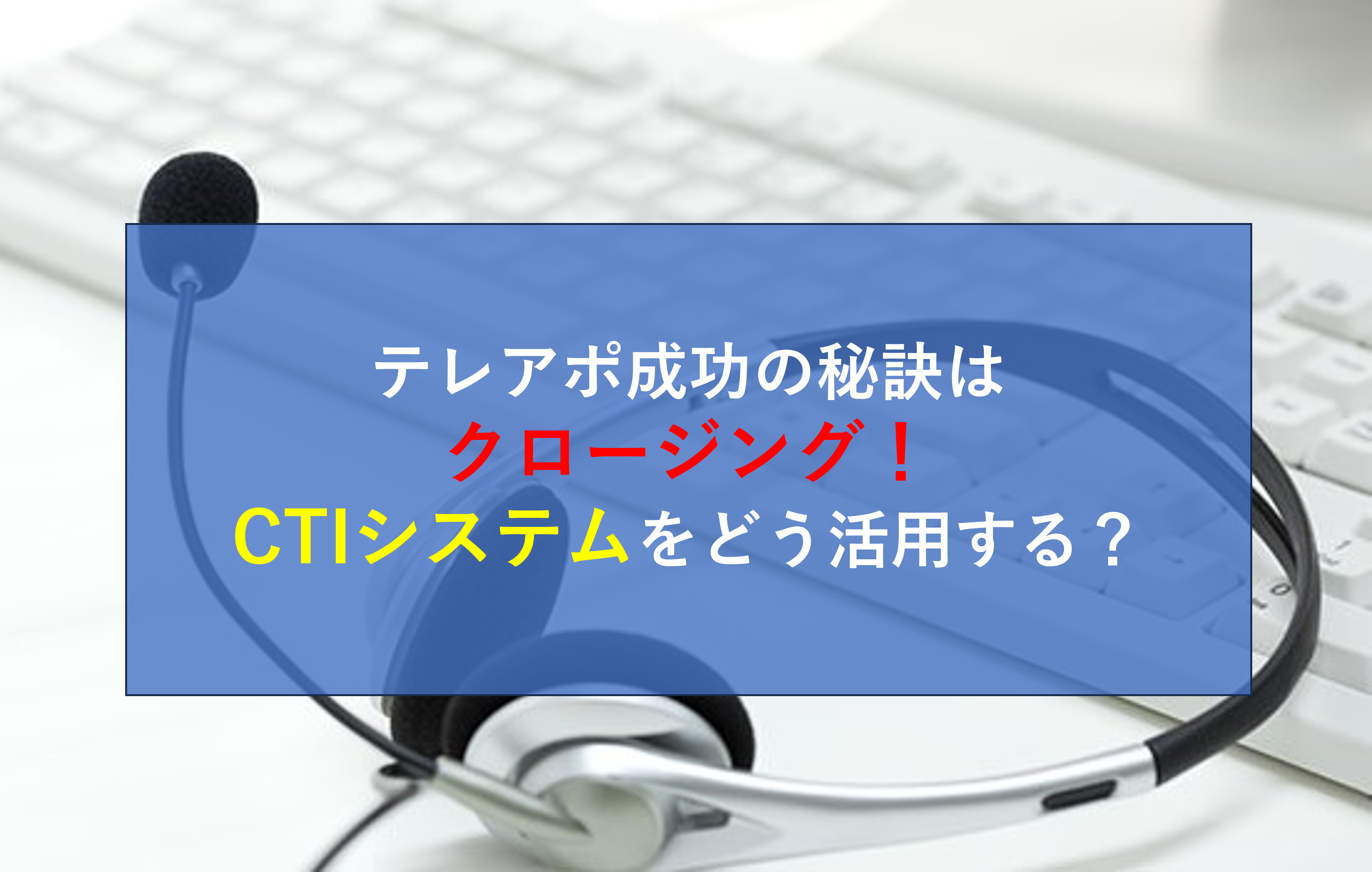 テレアポ成功の秘訣はクロージング！CTIシステムをどう活用する？ | クラウド型CTIコールセンターシステムCALLTREE（コールツリー）